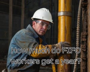 How Much Do FIFO Workers Get a Year? Have This Now.